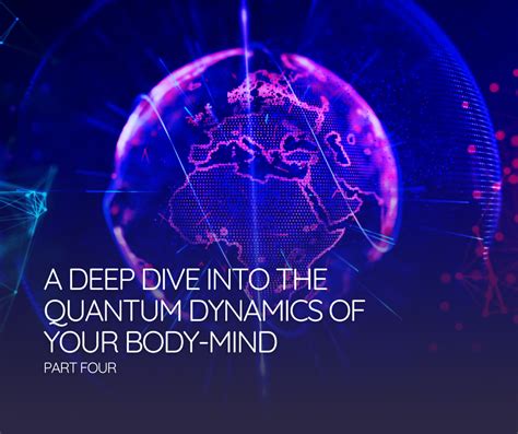 A Deep Dive Into The Quantum Dynamics Of Your Body Mind Part Four