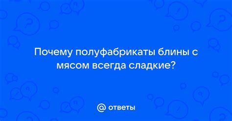 Ответы Mail Почему полуфабрикаты блины с мясом всегда сладкие