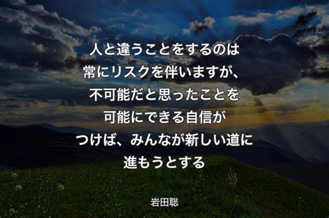 人と違うことをするのは常にリスクを伴いますが、不可能だと思ったことを可能にできる自信がつけば、みんなが新しい道に進もうとする 岩田聡