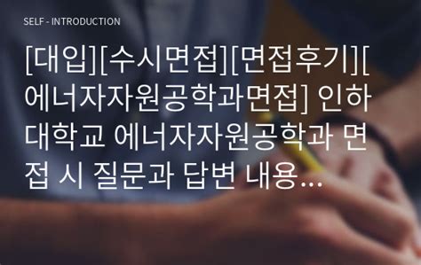 대입 수시면접 면접후기 에너지자원공학과면접 인하대학교 에너지자원공학과 면접 시 질문과 답변 내용을 정리해보았습니다