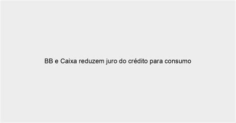 Bb E Caixa Reduzem Juro Do Crédito Para Consumo — Blog Do Zap