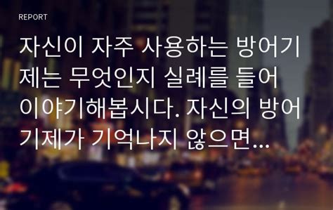 자신이 자주 사용하는 방어기제는 무엇인지 실례를 들어 이야기해봅시다 자신의 방어기제가 기억나지 않으면 영화나 드라마 캐릭터에서 방어기제의 사례를 찾아 제시해도 됩니다 레포트