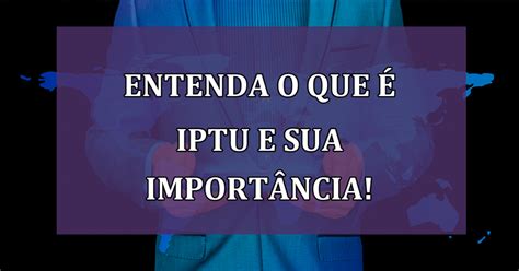 Entenda O Que é Iptu E Sua Importância O Que Acontece Se Você Não