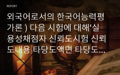 외국어로서의 한국어능력평가론 다음 시험에 대해‘실용성채점자 신뢰도시험 신뢰도내용 타당도액면 타당도진정성요소를 분석하시오 레포트