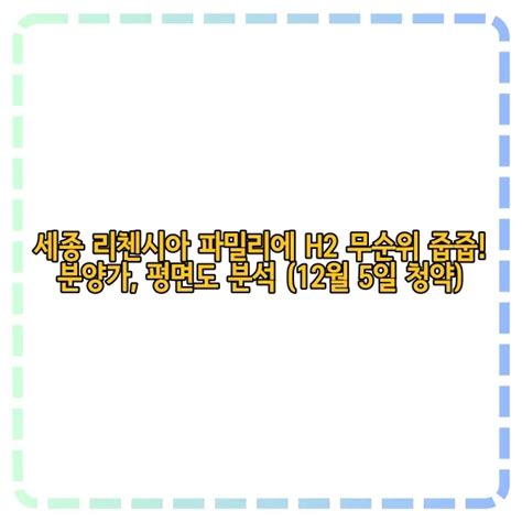 세종 리첸시아 파밀리에 H2 무순위 줍줍 분양가 평면도 분석 12월 5일 청약