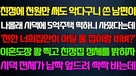 반전 신청사연 친정에 천원만 써도 화내던 남편이 나몰래 시댁에 5억주택 떡하니 사줬다는데 이혼도장 쾅 찍고 친정집 정체를 밝히자 시댁 전체가 납짝 엎드려 싹싹 비는데