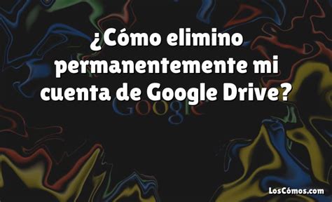 C Mo Elimino Permanentemente Mi Cuenta De Google Drive