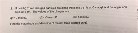 Solved Three Charged Particles Are Along The X Axis Q1 Is At Chegg Com