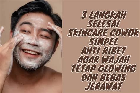 3 Langkah Simpel Skincare Cowok Ini Urutan Yang Benar Pakai Skincare