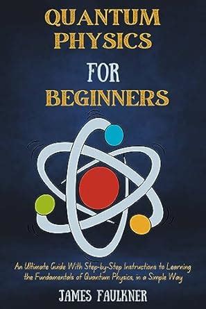QUANTUM PHYSICS FOR BEGINNERS An Ultimate Guide With Step By Step Instructions To Learning The