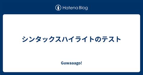 シンタックスハイライトのテスト Guwaaago