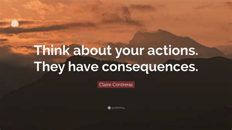 Claire Contreras Quote “think About Your Actions They Have Consequences”