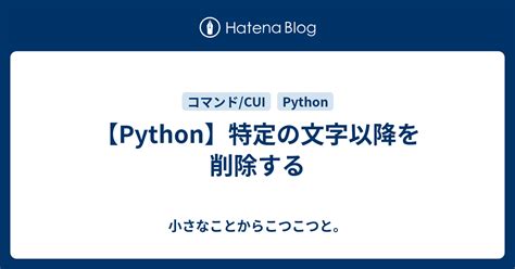 【python】特定の文字以降を削除する 小さなことからこつこつと。