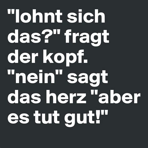 Lohnt Sich Das Fragt Der Kopf Nein Sagt Das Herz Aber Es Tut Gut