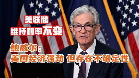 美联储维持利率不变 鲍威尔：美国经济强劲 但存在不确定性