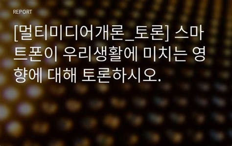 멀티미디어개론토론 스마트폰이 우리생활에 미치는 영향에 대해 토론하시오 레포트