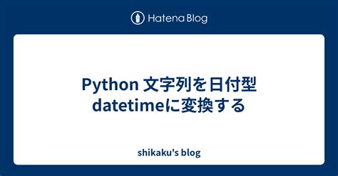 Python 文字列を日付型datetimeに変換する Shikakus Blog