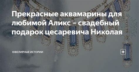 Прекрасные аквамарины для любимой Аликс свадебный подарок цесаревича