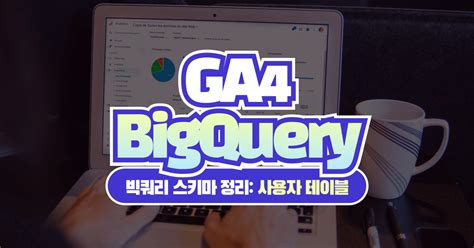Ga4 데이터 분석을 위한 빅쿼리bigquery 스키마2 사용자users 테이블 편 오픈소스마케팅