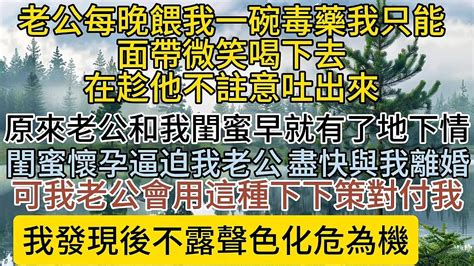 老公每晚餵我一碗毒藥，我只能面帶微笑喝下去 在趁他不注意吐出來，原來老公和我閨蜜早就有了地下情，閨蜜懷孕逼迫我老公盡快與我離婚，我發現後