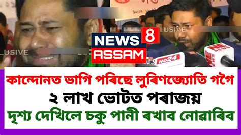 কেমেৰাৰ সন্মুখত কান্দি উঠিল ২ লাখ ভোটত পৰাস্ত লুৰিণজ্যোতি গগৈ Youtube