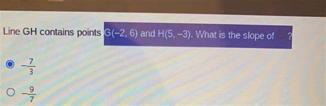 Solved Line Gh Contains Points G 2 6 And H 5 3 What Is The Slope Of 7 3 9 7
