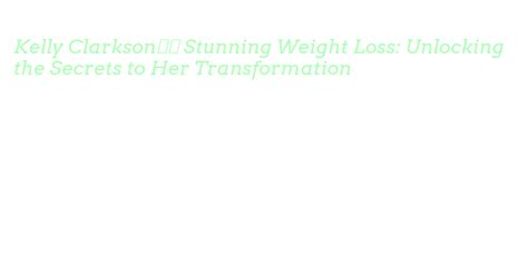 Kelly Clarksons Stunning Weight Loss Unlocking The Secrets To Her