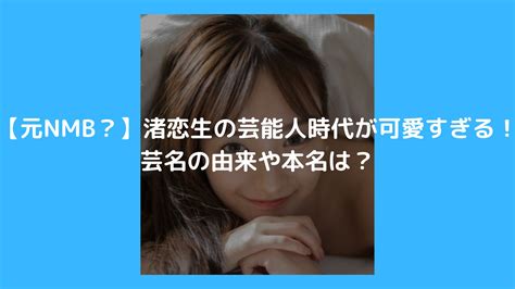 【元nmb？】渚恋生の芸能人時代が可愛すぎる！芸名の由来や本名は？ トレンドボックス