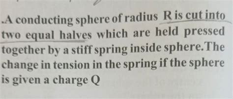 A Conducting Sphere Of Radius R Is Cut Into Two Equal Halves Which Are He
