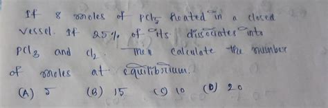 If 8 Moles Of Pcl5 Heated In A Closed Vessel If 25 Of Its Dissocates I