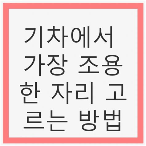 기차에서 가장 조용한 자리 고르는 방법 평온한 여행을 위한 가이드