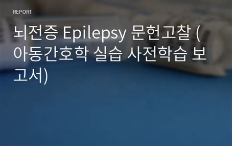 뇌전증 Epilepsy 문헌고찰 아동간호학 실습 사전학습 보고서 레포트