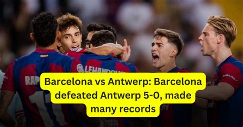Barcelona Vs Antwerp Barcelona Defeated Antwerp 5 0 Made Many Records