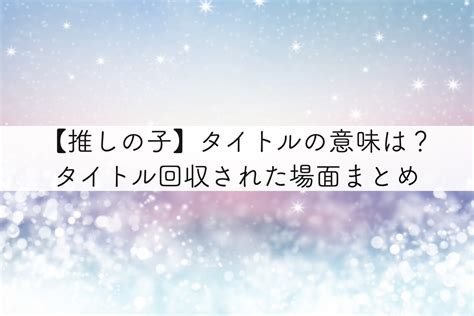 【推しの子】タイトルの意味は？タイトル回収された場面まとめ