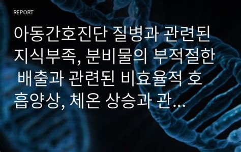 아동간호진단 질병과 관련된 지식부족 분비물의 부적절한 배출과 관련된 비효율적 호흡양상 체온 상승과 관련된 안위변화 레포트