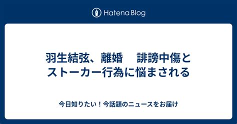 羽生結弦、離婚 誹謗中傷とストーカー行為に悩まされる 今日知りたい！今話題のニュースをお届け