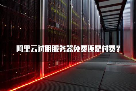 阿里云试用服务器免费还是付费？
