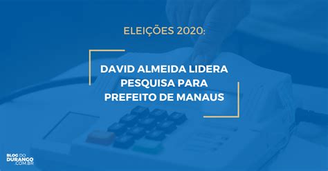 Eleições 2020 David Almeida Lidera Pesquisa Para Prefeito De Manaus