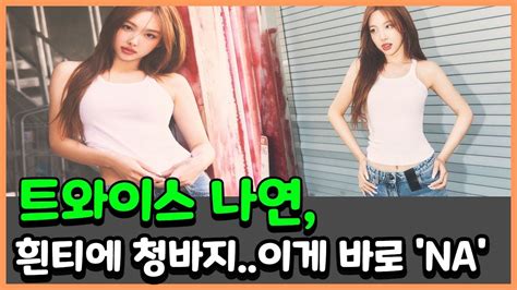 트와이스 나연 흰티에 청바지 이게 바로 NA 나연 YouTube