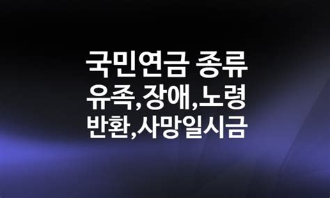 국민연금 종류 총정리 노령연금분할연금 장애연금 유족연금 반환일시금 사망일시금 네이버 블로그