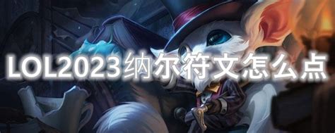 Lol2023纳尔符文怎么点2023纳尔最新天赋符文加点推荐3dm网游