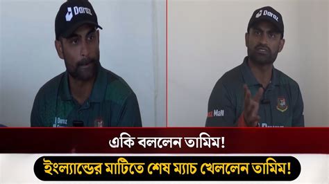 তামিমের কথায় অবাক পুরো দেশইংল্যান্ডে নিজের শেষ ম্যাচ খেলে ফেলেছেন