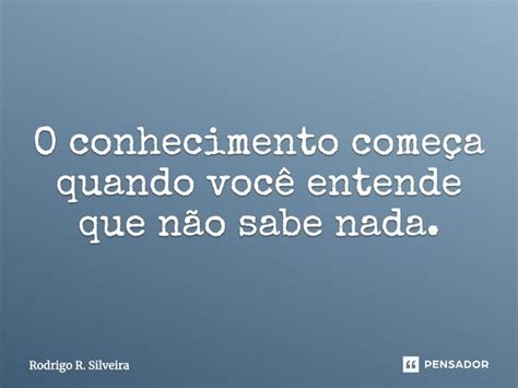 O Conhecimento Começa Quando Você Rodrigo R Silveira Pensador