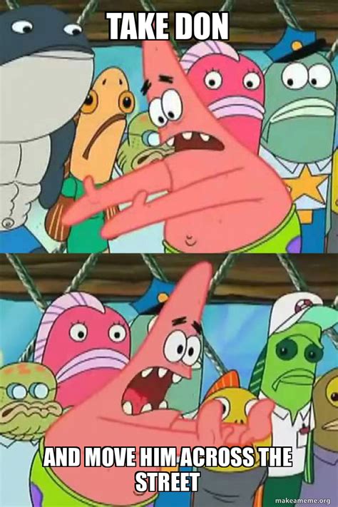 Take Don And Move Him Across The Street Push It Somewhere Else