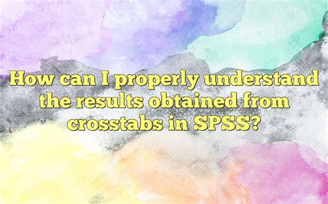 How Can I Properly Understand The Results Obtained From Crosstabs In Spss