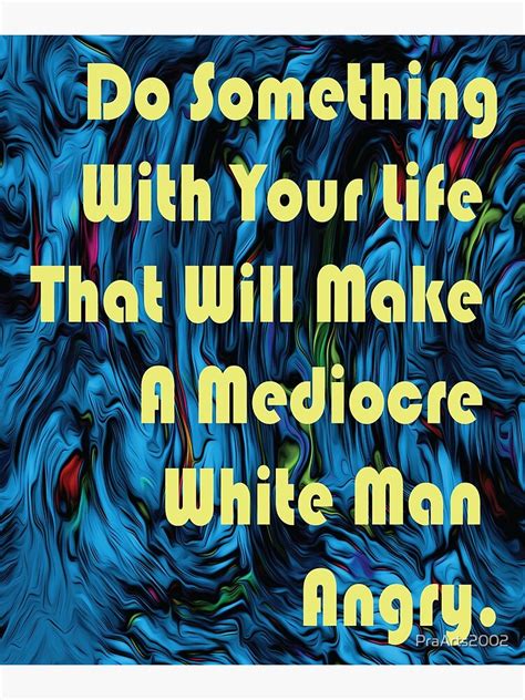 Do Something With Your Life That Will Make A Mediocre White Man Angry