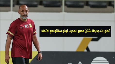 تطورات جديدة و مفاجأة مدوية بشأن مصير المدرب نونو سانتو مع نادي الاتحاد