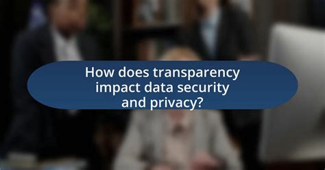 The Importance Of Transparency In Data Handling Practices