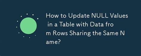 如何使用共享相同名稱的行中的資料更新表中的 Null 值？ Mysql教程 Php中文網