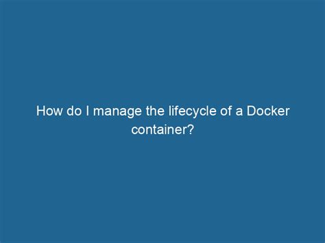 How Do I Manage The Lifecycle Of A Docker Container Dockerpros